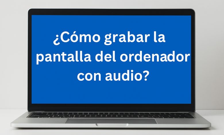 ¿Cómo grabar la pantalla del ordenador con audio? Guía completa paso a paso